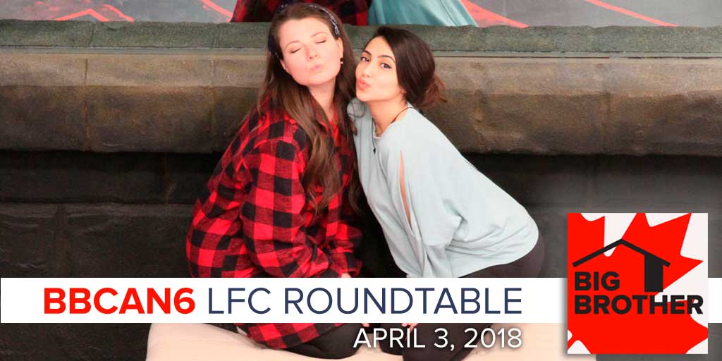 Big Brother Canada 6 | LFC Roundtable Podcast | April 3, 2018