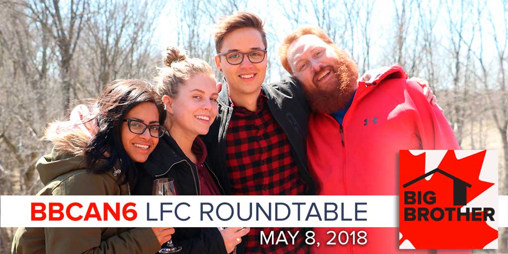 Big Brother Canada 6 | LFC Roundtable Podcast | May 8, 2018